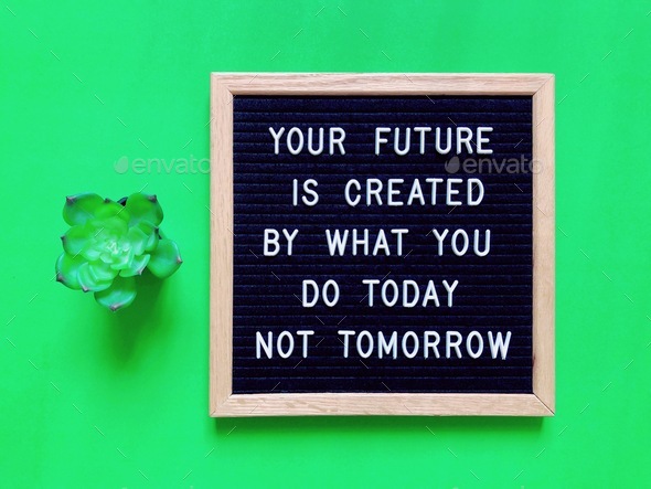 Your future is created by what you do today not tomorrow. Robert ...